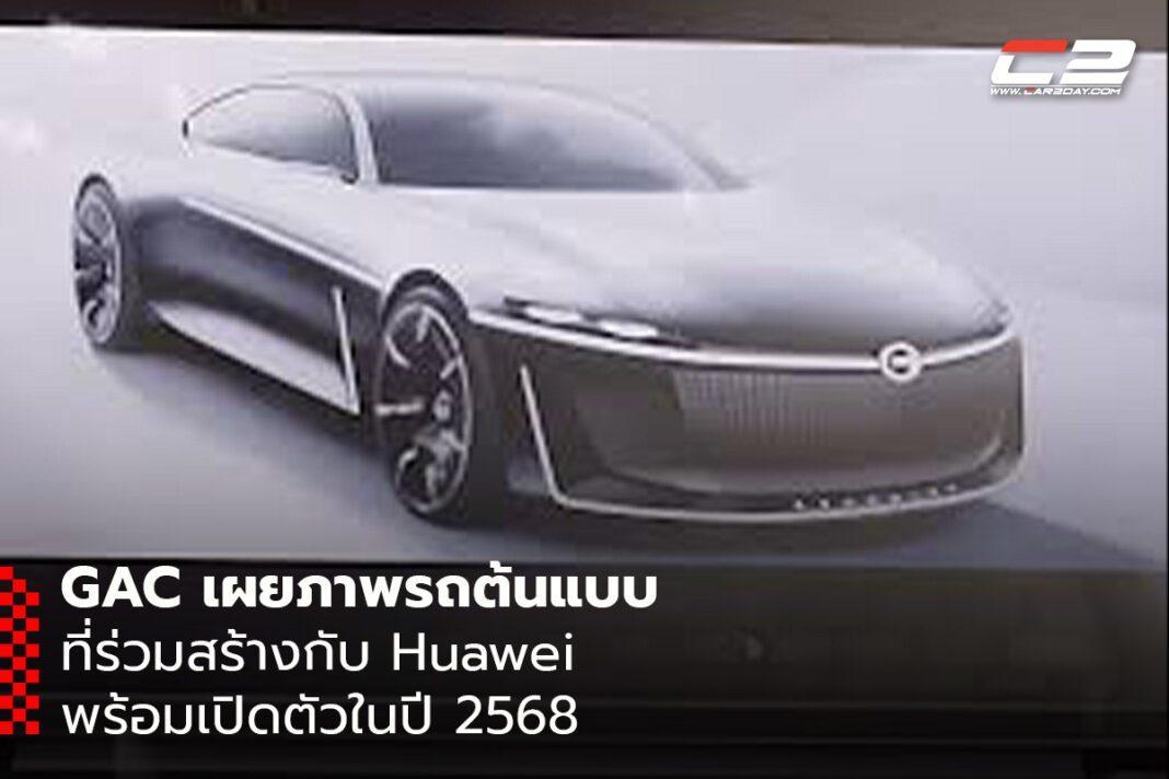 GAC เผยภาพรถต้นแบบที่ร่วมสร้างกับ Huawei พร้อมเปิดตัวในปี 2568